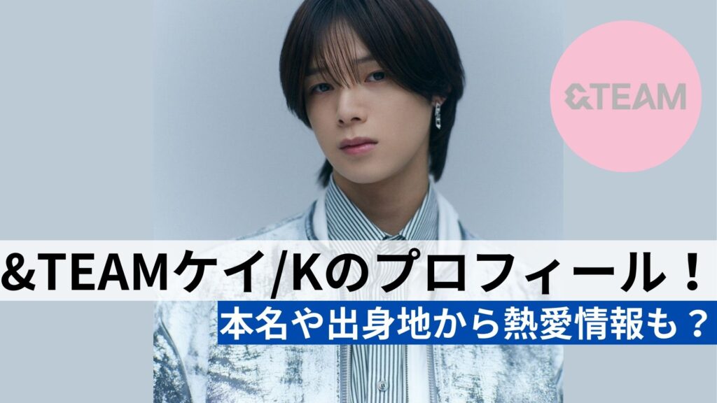 【完全版】&TEAM（エンティーム）ケイ/Kのプロフィール！本名や出身地から熱愛情報も？ | K-Journal